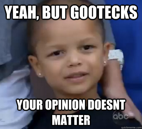 Yeah, but gootecks your opinion doesnt matter - young fchamp - quickmeme