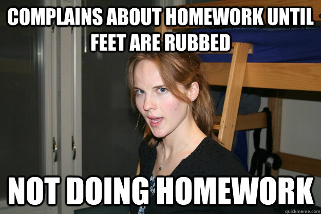 Complains about homework until feet are rubbed Not doing homework - Bitchy College Girl - quickmeme