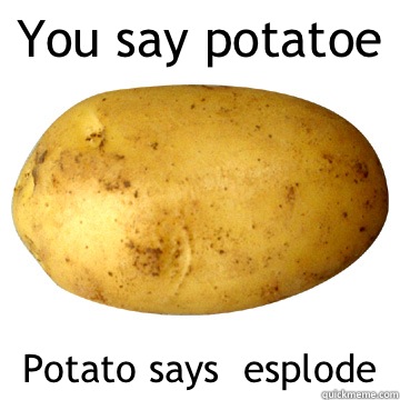 You say potatoe Potato says esplode - potatoes gonna potate - quickmeme