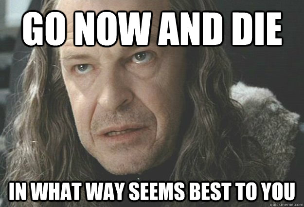 go now and die in what way seems best to you - Misc - quickmeme