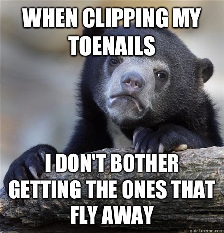 When clipping my toenails I don't bother getting the ones that fly away - Misc - quickmeme