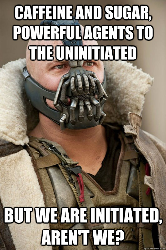 Caffeine and sugar, powerful agents to the uninitiated but we are initiated, aren't we? - Bane ...