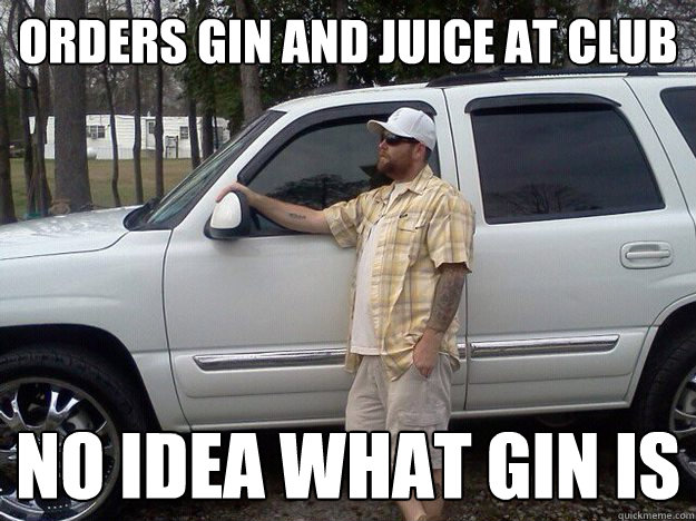 orders gin and juice at club no idea what gin is - Redneck Baller - quickmeme