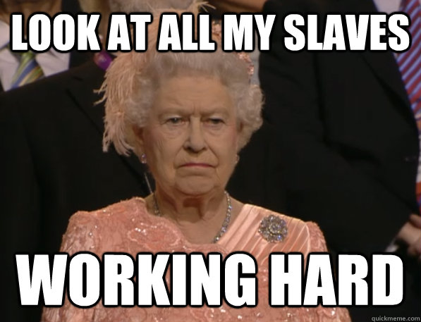 look at all my slaves working hard - Annoyed Queen - quickmeme