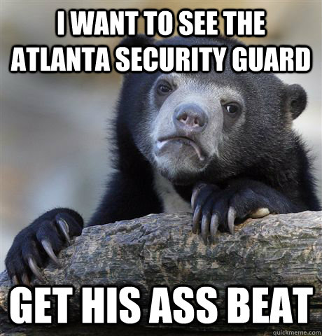 I want to see the atlanta security guard get his ass beat - confessionbear - quickmeme