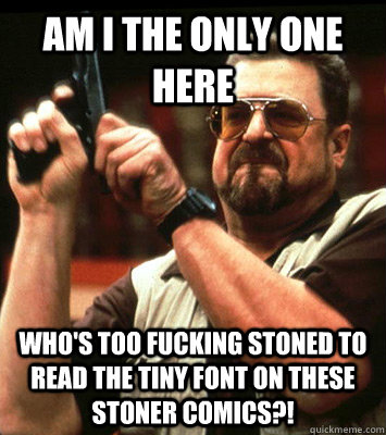 AM I THE ONLY ONE HERE Who's too fucking stoned to read the tiny font on these stoner comics ...