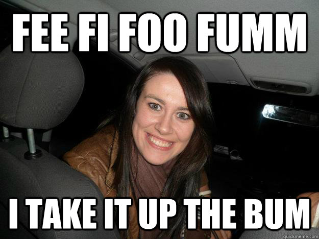 FEE FI FOO FUmm I TAKE IT UP THE BUm - Misc - quickmeme