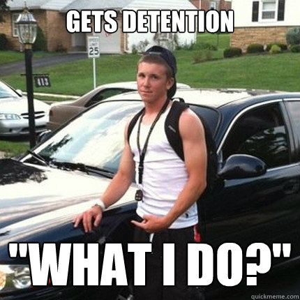 GETS DETENTION "WHAT I DO?" - High School Douchebag - quickmeme