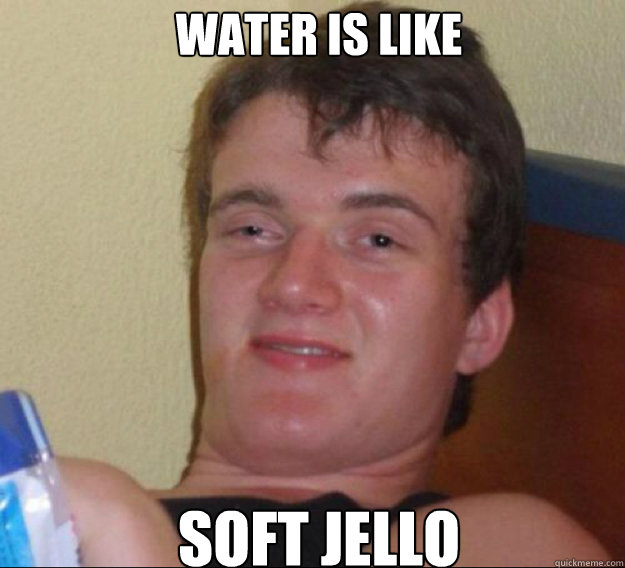 Water is like soft jello - ten guy - quickmeme