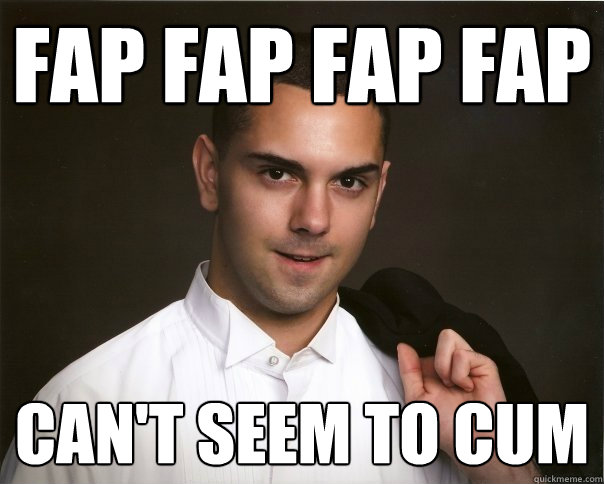 fap fap fap fap Can't seem to cum - asexual andy - quickmeme