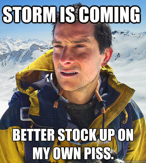 Storm is coming better stock up on my own piss. - Bear Grylls IU meme - quickmeme
