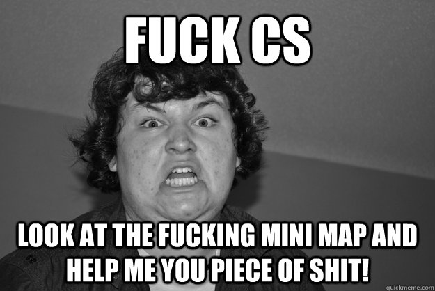fuck cs look at the fucking mini map and help me you piece of shit! - fuck cs - quickmeme