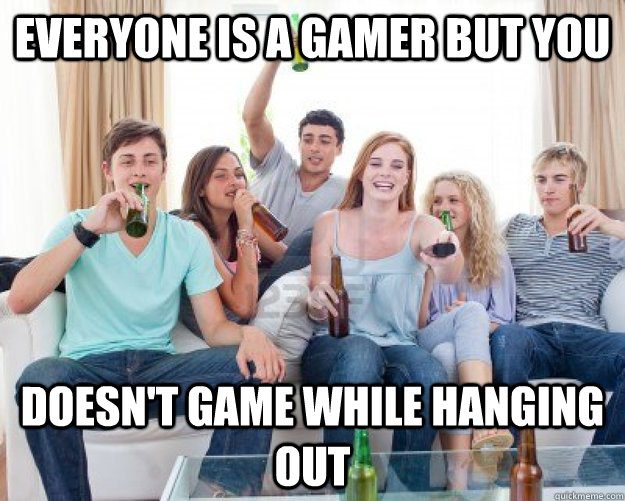 everyone is a gamer but you doesn't game while hanging out - Misc - quickmeme