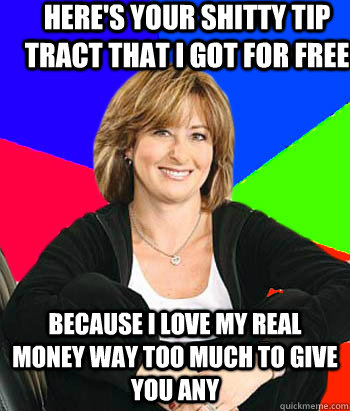 Here's your shitty tip tract that I got for free because i love my real money way too much to ...