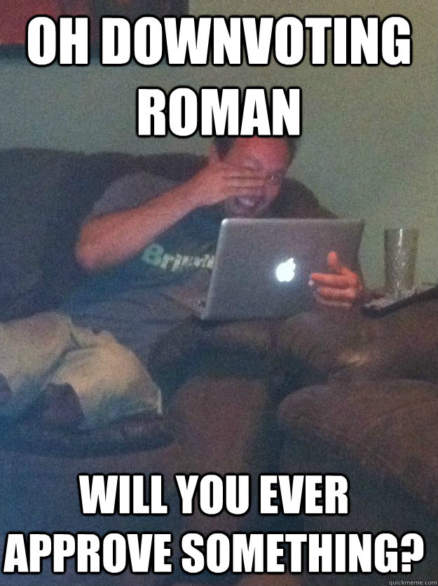 Oh downvoting roman will you ever approve something? - Misc - quickmeme