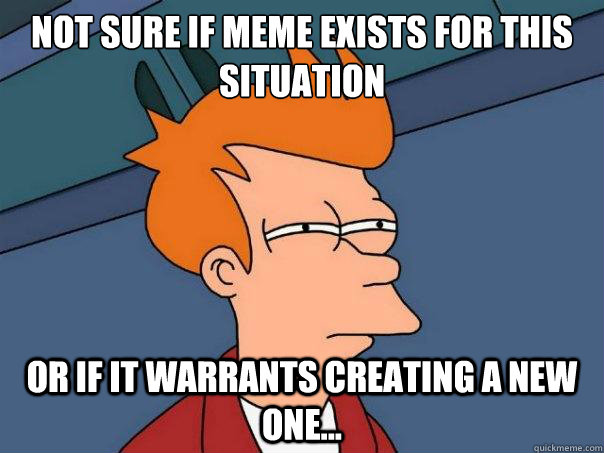 Not sure if meme exists for this situation or if it warrants creating a ... Not sure if meme exists for this situation or if it warrants creating a ...