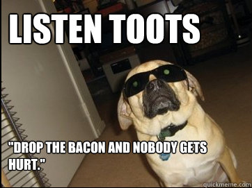Listen toots "drop the bacon and nobody gets hurt." - Misc - quickmeme