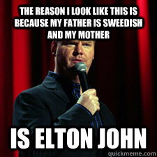 the reason i look like this is because my father is sweedish and my mother is elton john - Misc ...