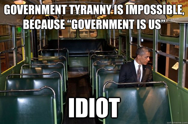 Government Tyranny is Impossible, Because “Government is Us” Idiot - Misc - quickmeme