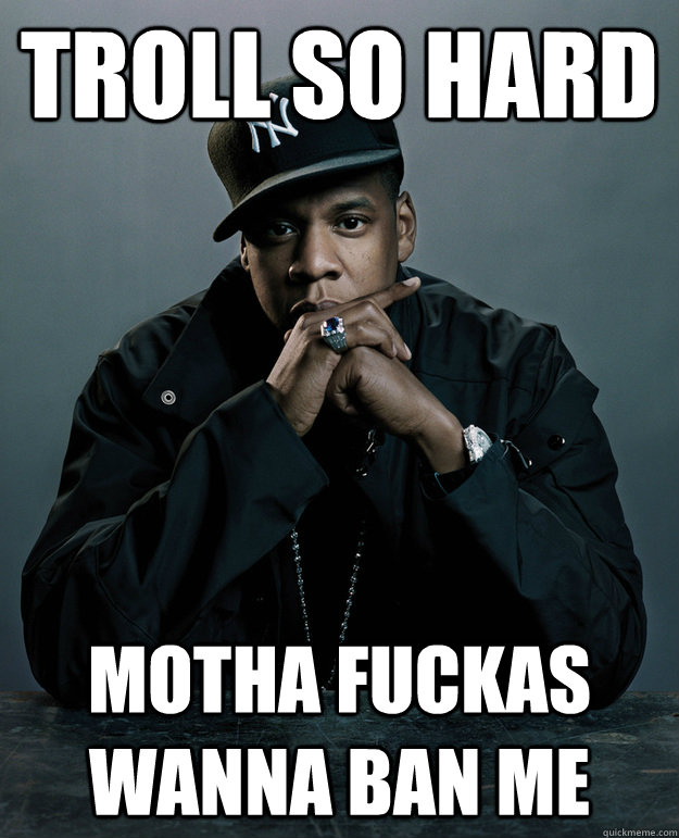 Troll so hard motha fuckas wanna ban me - Jay Z Problems - quickmeme