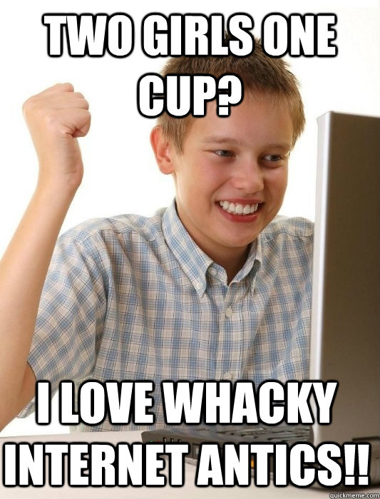 Two Girls One Cup? I love Whacky Internet Antics!! - First Day on the Internet Kid - quickmeme