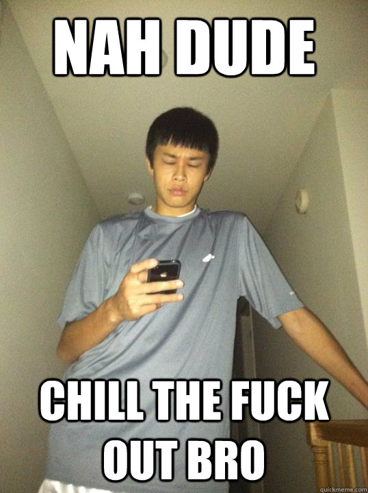 Nah dude Chill the fuck out bro - Misc - quickmeme
