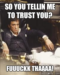 So you tellin me to trust you? Fuuuckk thaaaa! - Unimpressed Scarface - quickmeme