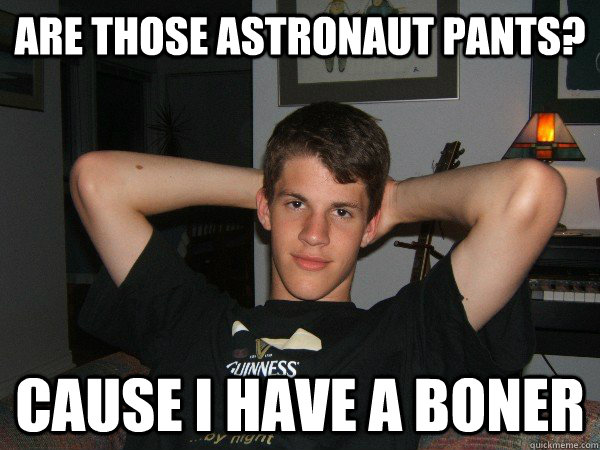 Are those Astronaut Pants? Cause I have a boner - Pick Up like Marc - quickmeme