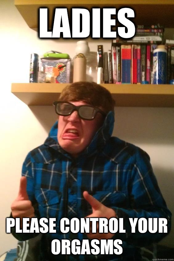 Ladies Please control your orgasms - wesley the vagina magnet - quickmeme