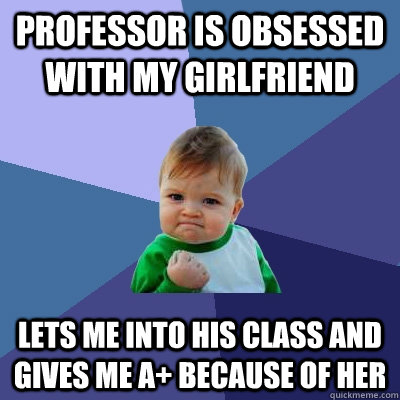 professor is obsessed with my girlfriend lets me into his class and gives me a+ because of her ...