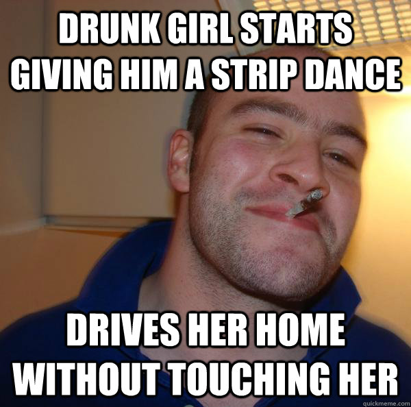 Drunk girl starts giving him a strip dance Drives her home without touching her - Misc - quickmeme
