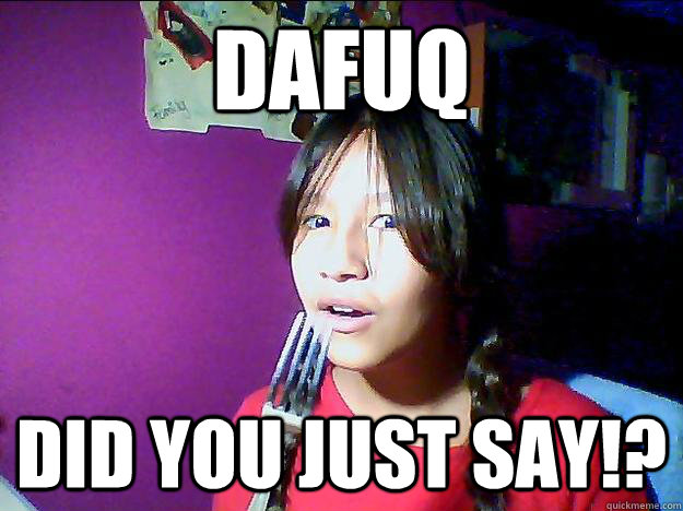 Dafuq DID YOU JUST SAY!? - DAFUQ DID YOU SAY! - quickmeme
