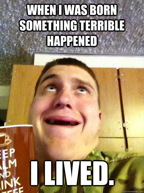 WHEN I WAS BORN SOMETHING TERRIBLE HAPPENED I LIVED. - Stupid Soldier - quickmeme