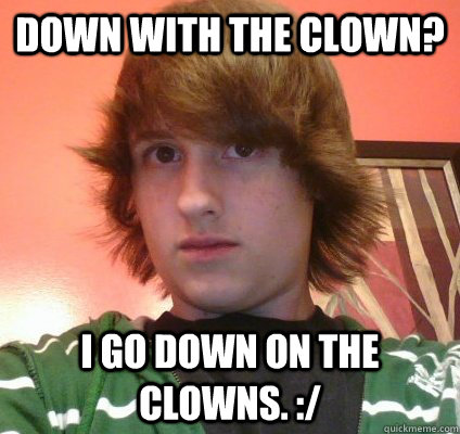 Down with the clown? I go down on the clowns. :/ - Disgraceful Chase - quickmeme