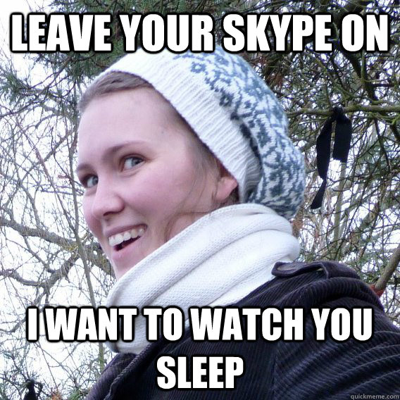 Leave your Skype on I want to watch you sleep - Overly Attached Claire - quickmeme