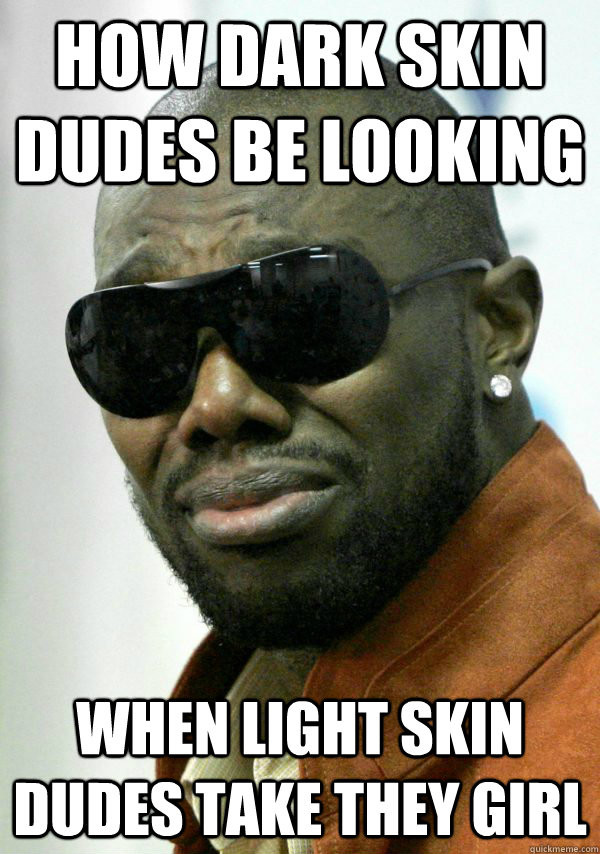 how dark skin dudes be looking when light skin dudes take they girl - dark skin dudes - quickmeme