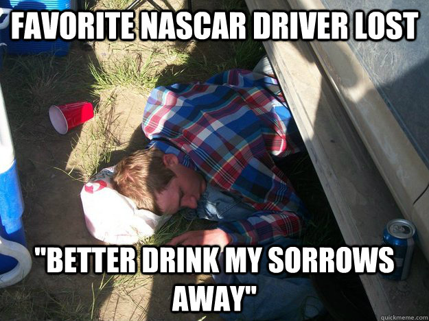 Favorite nascar driver lost "better drink my sorrows away" - Drunken Stupor - quickmeme
