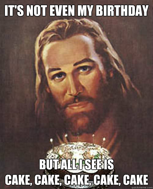 It's not even my birthday but all I see is Cake, cake, cake, cake, cake - Misc - quickmeme