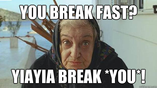 You break fast? Yiayia break *you*! - Yiayia - quickmeme