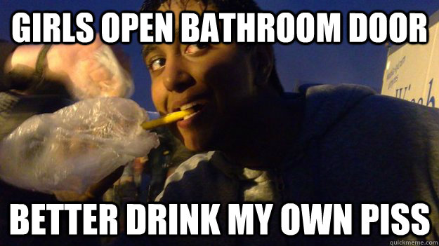 Girls open bathroom door Better drink my own piss - Better drink piss - quickmeme