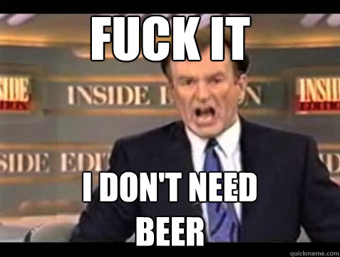 FUCK IT I don't need beer - Angry OReilly - quickmeme