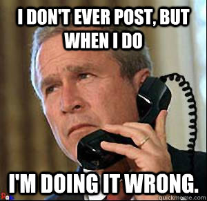 I don't ever post, but when I do I'm doing it wrong. - Youre doing it wrong, Bush - quickmeme