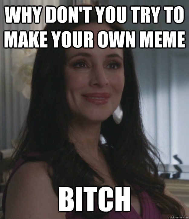Why don't you try to make your own meme Bitch - Misc - quickmeme