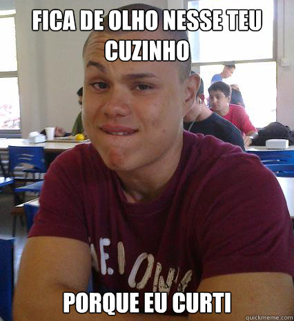 FICA DE OLHO NESSE TEU CUZINHO PORQUE EU CURTI - Misc - quickmeme