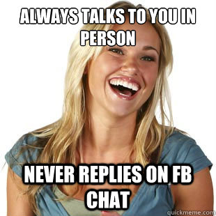 ALWAYS TALKS TO YOU IN PERSON NEVER REPLIES ON FB CHAT - Friendzone Fiona - quickmeme