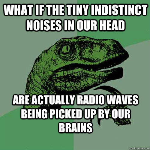 What if the tiny indistinct noises in our head are actually radio waves being picked up by our ...