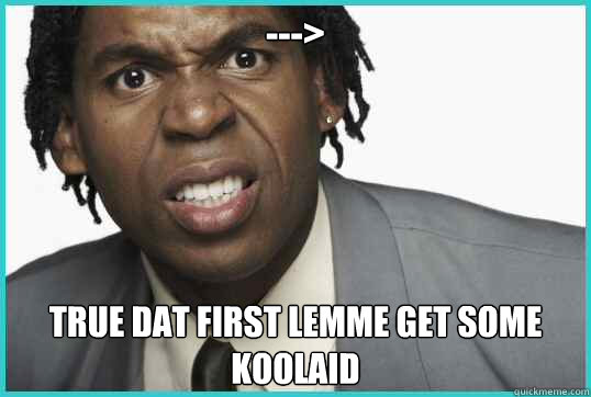 TRUE DAT FIRST LEMME GET SOME KOOLAID - Unappreciative Black Guy - quickmeme