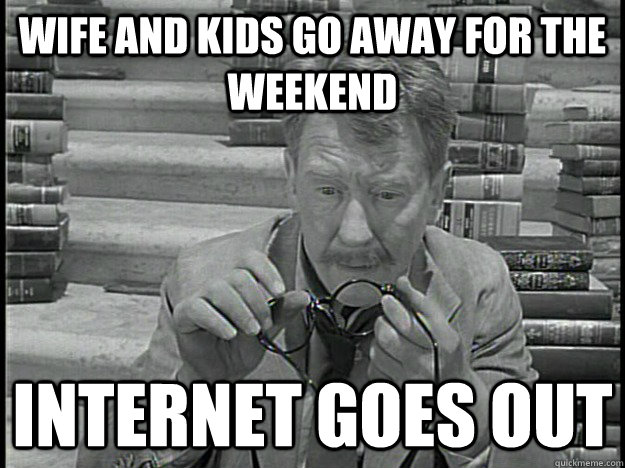 wife and kids go away for the weekend internet goes out - Misc - quickmeme