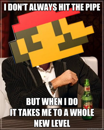 i don't always hit the pipe but when I do it takes me to a whole new level - The Most ...