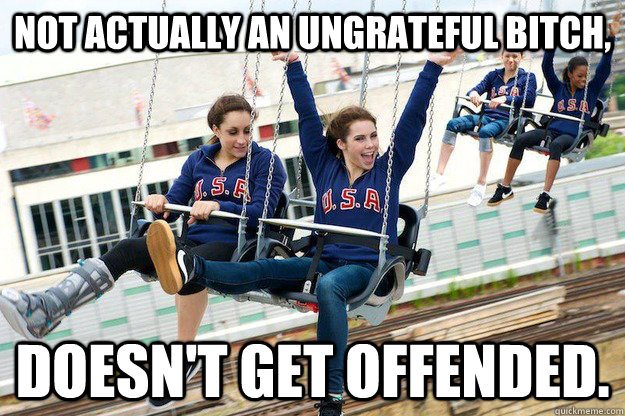 Not actually an ungrateful bitch, doesn't get offended. - Good Girl McKayla Maroney - quickmeme